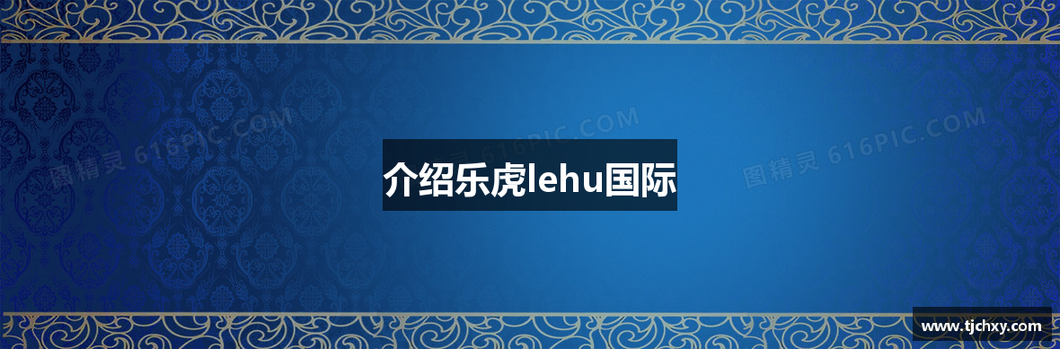 介绍乐虎lehu国际 - 乐虎-lehu(国际)·唯一官方网站